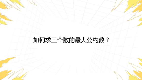 如何求三个数的最大公约数？百度教育 