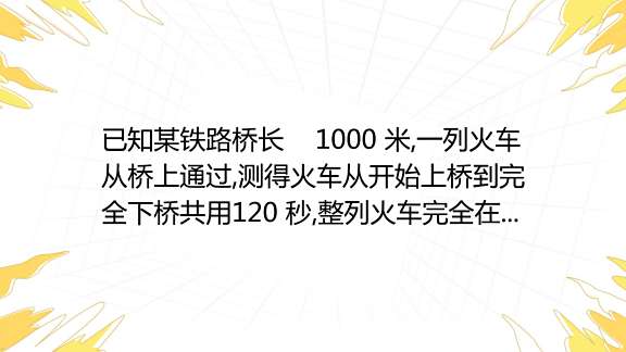 已知某铁路桥长 1000 米一列火车从桥上通过测得火车从开始上桥到完全下桥共用120 秒整列火车完全在桥上的时间为 80 秒。求火车的