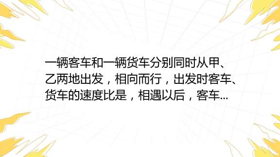 一辆客车和一辆货车分别同时从甲、乙两地出发，相向而行，出发时客车、货车的速度比是6∶5，相遇以后，客车的速度减少20，货车的速度增加20