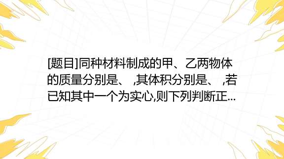 题目 同种材料制成的甲、乙两物体的质量分别是64g、24g 其体积分别是8cm3、4cm3 若已知其中一个为实心则下列判断正确的是