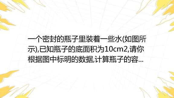 一个密封的瓶子里装着一些水如图所示已知瓶子的底面积为10cm2请你根据图中标明的数据计算瓶子的容积是 Cm3 A 80 B