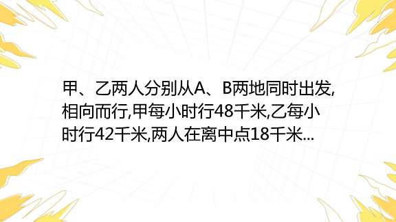 甲、乙两人分别从a、b两地同时出发相向而行甲每小时行48千米乙每小时行42千米两人在离中点18千米处相遇求a、b两地间的距离百度教育