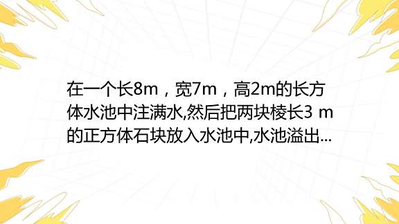 在一个长8m，宽7m，高2m的长方体水池中注满水然后把两块棱长3 M的正方体石块放入水池中水池溢出的水的体积是多少。百度教育