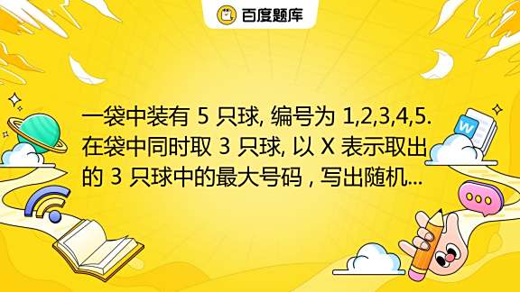 一袋中装有 5 只球 编号为 12345 在袋中同时取 3 只球 以 X 表示取出的 3 只球中的最大号码 写出随机变量 X