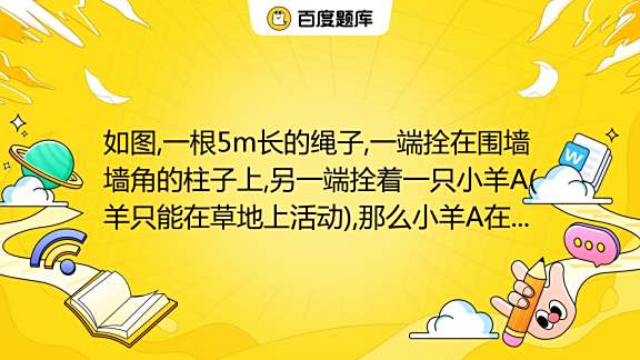 如图一根5m长的绳子一端拴在围墙墙角的柱子上另一端拴着一只小羊a羊只能在草地上活动那么小羊a在草地上的最大活动区域面积是
