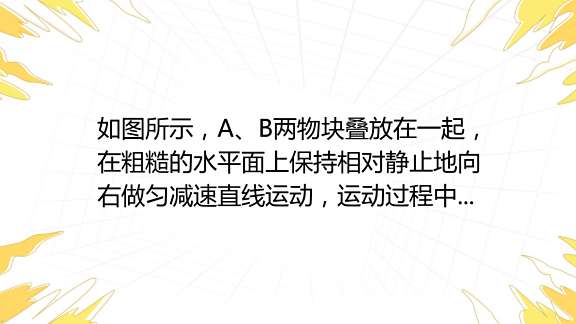 如图所示，a、b两物块叠放在一起，在粗糙的水平面上保持相对静止地向右做匀减速直线运动，运动过程中b受到的摩擦力 A 方向向左，大小不变 B
