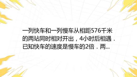 一列快车和一列慢车从相距576千米的两站同时相对开出，4小时后相遇．已知快车的速度是慢车的2倍．两车每小时各行多少千米？百度教育