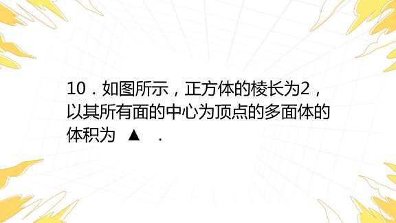 10．如图所示，正方体的棱长为2，以其所有面的中心为顶点的多面体的体积为 ．百度教育