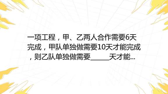 一项工程，甲、乙两人合作需要6天完成，甲队单独做需要10天才能完成，则乙队单独做需要天才能完成这项工程．百度教育