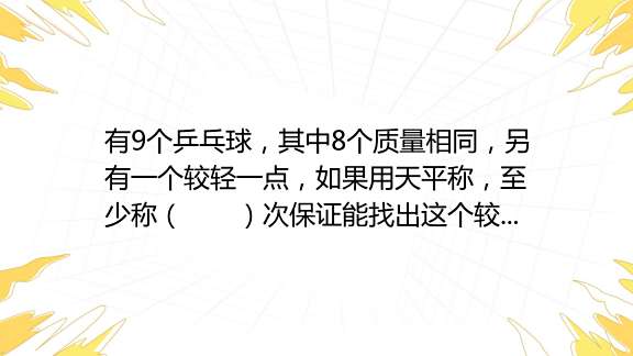 有9个乒乓球，其中8个质量相同，另有一个较轻一点，如果用天平称，至少称（ ）次保证能找出这个较轻一点的乒乓球． A 1 B 2 C 3