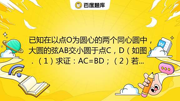 已知在以点o为圆心的两个同心圆中，大圆的弦ab交小圆于点c，d（如图）．（1）求证：acbd；（2）若大圆的半径r10，小圆的半径r8