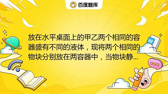 放在水平桌面上的甲乙两个相同的容器盛有不同的液体，现将两个相同的物块分别放在两容器中，当物块静止时，两容器中的液面恰好相平，两物块所处的位置如