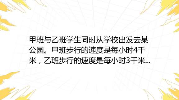 甲班与乙班学生同时从学校出发去某公园。甲班步行的速度是每小时4千米，乙班步行的速度是每小时3千米。学校有一辆汽车，它的速度是每小时48千米，这