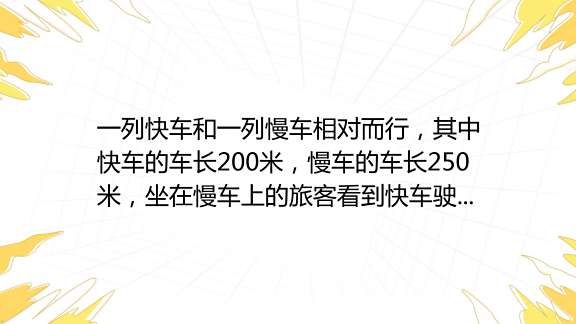 一列快车和一列慢车相对而行，其中快车的车长200米，慢车的车长250米，坐在慢车上的旅客看到快车驶过其所在窗口酶时间是6秒钟，坐在快车上的旅客