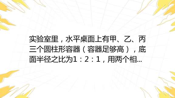 实验室里，水平桌面上有甲、乙、丙三个圆柱形容器（容器足够高），底面半径之比为1：2：1，用两个相同的管子在容器的5cm高度处连通（即管子底端离