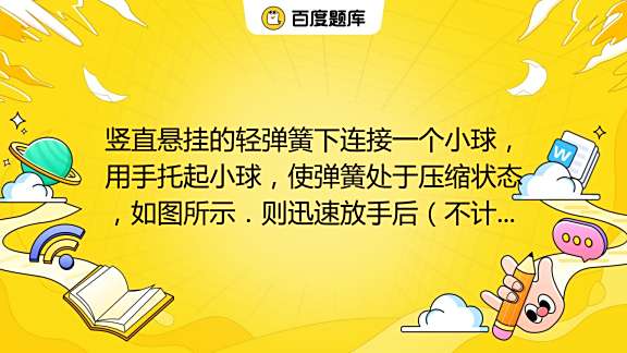 竖直悬挂的轻弹簧下连接一个小球，用手托起小球，使弹簧处于压缩状态，如图所示．则迅速放手后（不计空气阻力）（ ） A 放手后瞬间小球的加速度