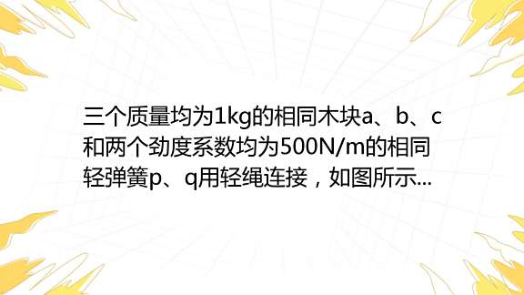 4三个质量均为1kg的相同木块 A、b、c和两个劲度系数均为500nm的相同轻弹簧p、q用轻绳连接，如图所示，其中a放在光滑水平桌面上．开始
