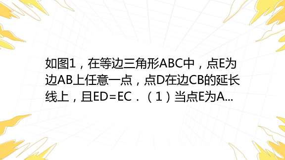 如图1,在等边三角形abc中,点e为边ab上任意一点,点d在边cb的延长线上,且edec.(1)当点e为ab的中点时,(如图2)则有ae