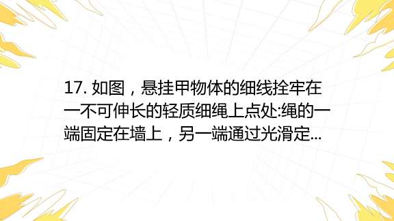 17 如图，悬挂甲物体的细线拴牢在一不可伸长的轻质细绳上Φ点处绳的一端固定在墙上，另一端通过光滑定滑轮与物体乙相连。甲、乙两物体质量相等