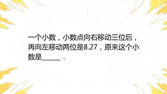一个小数，小数点向右移动三位后，再向左移动两位是827，原来这个小数是．百度教育