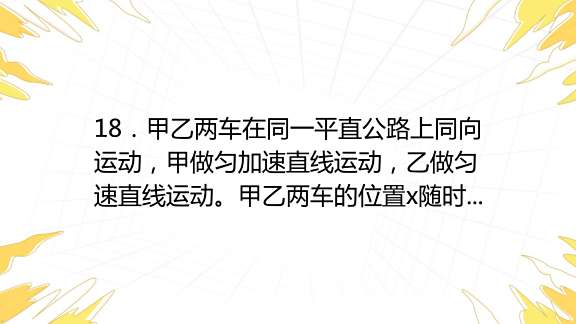18．甲乙两车在同一平直公路上同向运动，甲做匀加速直线运动，乙做匀速直线运动。甲乙两车的位置x随时间t的变化如图所示。下列说法正确的是 A