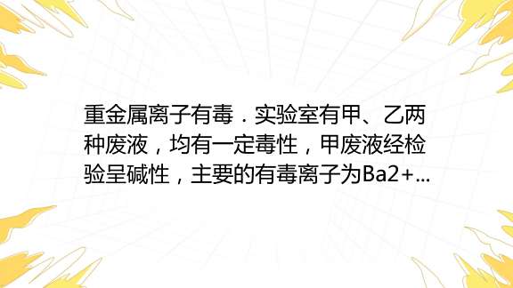 重金属离子有毒．实验室有甲、乙两种废液，均有一定毒性，甲废液经检验呈碱性，主要的有毒离子为ba2，如将甲、乙废液按一定比例混合，混合后的废液