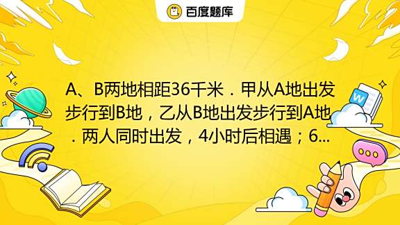 A、b两地相距36千米．甲从a地出发步行到b地，乙从b地出发步行到a地．两人同时出发，4小时后相遇；6小时后，甲所余路程为乙所余路程的2倍．求