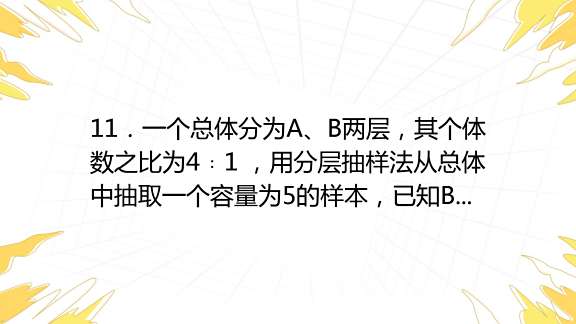 11．一个总体分为a、b两层，其个体数之比为4﹕1 ，用分层抽样法从总体中抽取一个容量为5的样本，已知b层中的某个体甲被抽到的概率为，则总体中