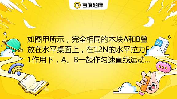 如图甲所示，完全相同的木块a和b叠放在水平桌面上，在12n的水平拉力f1作用下，a、b一起作匀速直线运动，此时木块b所受的摩擦力为