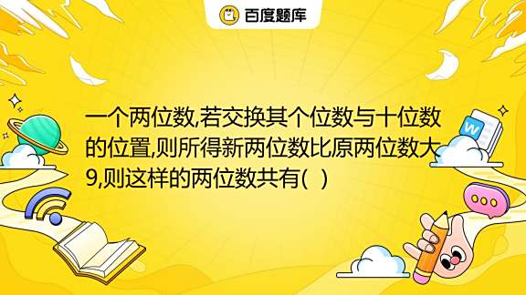 一个两位数若交换其个位数与十位数的位置则所得新两位数比原两位数大9则这样的两位数共有 A 5个 B 6个 C 7个 D 8