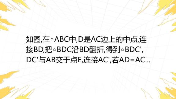 如图,在 ABC中,D是AC边上的中点,连接BD,把 BDC沿BD翻折,得到 BDC',DC'与AB交于点E,连接AC',若AD=AC'=2 ...