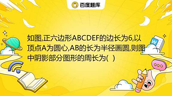 如图正六边形abcdef的边长为6以顶点a为圆心ab的长为半径画圆则图中阴影部分图形的周长为 A 2π B 4π C 2π