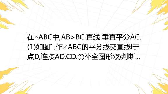 在 Abc中abbc直线l垂直平分ac1如图1作∠abc的平分线交直线l于点d连接adcd①补全图形②判断∠bad和∠