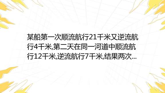某船第一次顺流航行21千米又逆流航行4千米第二天在同一河道中顺流航行12千米逆流航行7千米结果两次所用的时间相等。假设船本身速度及水流