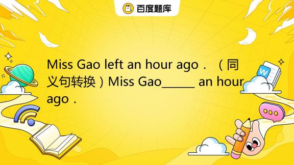 Miss Gao left an hour ago． （同义句转换）Miss Gao______&n_百度教育