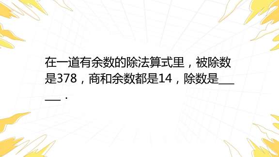 在一道有余数的除法算式里，被除数是378，商和余数都是14，除数是．百度教育