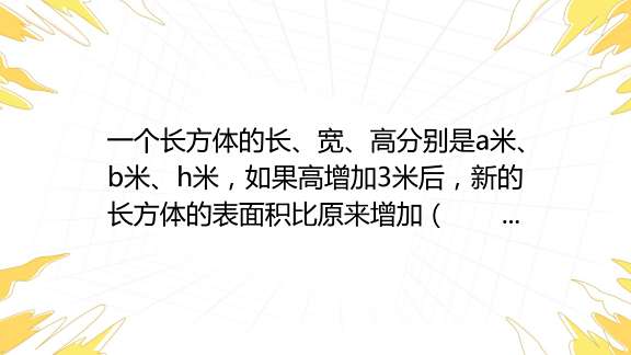 一个长方体的长、宽、高分别是a米、b米、h米，如果高增加3米后，新的长方体的表面积比原来增加（ ）平方米． A A 3ab B B 6