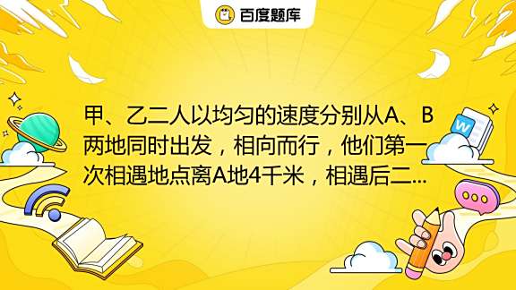 甲、乙二人以均匀的速度分别从a、b两地同时出发，相向而行，他们第一次相遇地点离a地4千米，相遇后二人继续前进，走到对方出发点后立即返回，在距b