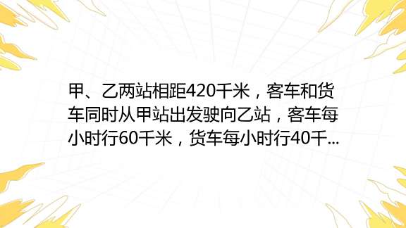 甲、乙两站相距420千米，客车和货车同时从甲站出发驶向乙站，客车每小时行60千米，货车每小时行40千米客车到达乙站后停留1小时，又以原速返回