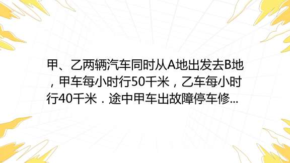 甲、乙两辆汽车同时从a地出发去b地，甲车每小时行50千米，乙车每小时行40千米．途中甲车出故障停车修理了3小时，结果甲车比乙车迟到1小时到达b