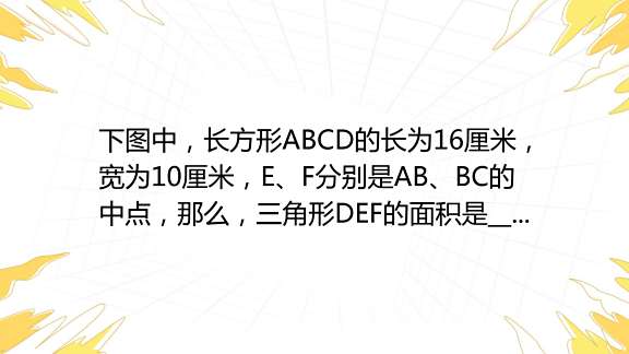 下图中，长方形abcd的长为16厘米，宽为10厘米， E、f分别是ab、bc的中点，那么，三角形def的面积是平方厘米。百度教育