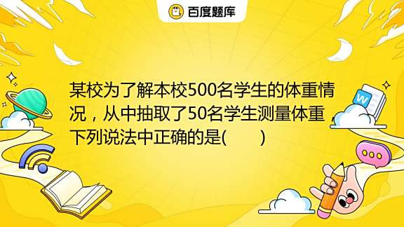 某校为了解本校500名学生的体重情况，从中抽取了50名学生测量体重，下列说法中正确的是 A A 总体是500名学生 B B 样本
