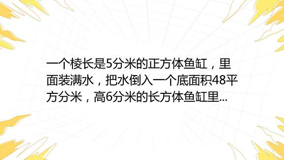 一个棱长是5分米的正方体鱼缸，里面装满水，把水倒入一个底面积48平方分米，高6分米的长方体鱼缸里，鱼缸里水有多深？百度教育