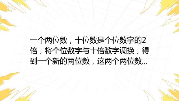 一个两位数，十位数是个位数字的2倍，将个位数字与十倍数字调换，得到一个新的两位数，这两个两位数的和是132，则原来的两位数为（ ） A A