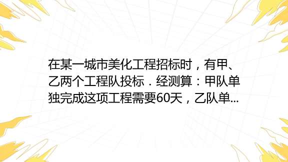 在某一城市美化工程招标时，有甲、乙两个工程队投标．经测算：甲队单独完成这项工程需要60天，乙队单独完成这项工程需要90天；若由甲队先做20天