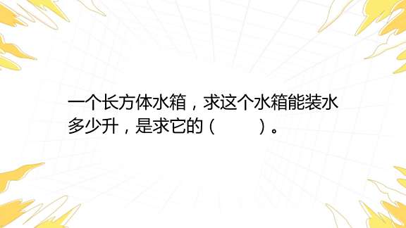 一个长方体水箱，求这个水箱能装水多少升，是求它的（ ）。 A A 体积 B B 表面积 C C 溶积百度教育