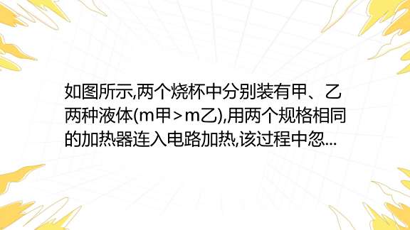 如图所示两个烧杯中分别装有甲、乙两种液体m甲m乙用两个规格相同的加热器连入电路加热该过程中忽略液体蒸发且加热器产生的热量全部被液体