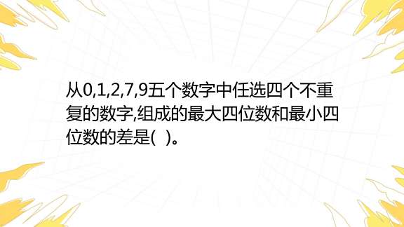 从01279五个数字中任选四个不重复的数字组成的最大四位数和最小四位数的差是 。 A 8442 B 8694 C 8740