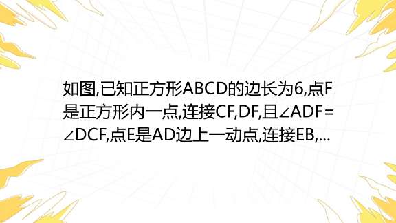 如图已知正方形abcd的边长为6点f是正方形内一点连接cfdf且∠adf∠dcf点e是ad边上一动点连接ebef则eb
