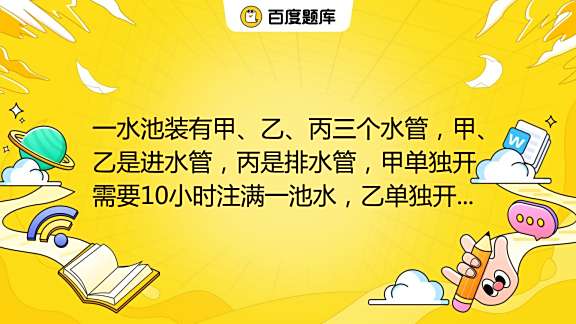 一水池装有甲、乙、丙三个水管，甲、乙是进水管，丙是排水管，甲单独开需要10小时注满一池水，乙单独开需6小时注满一池水，丙单独开15小时放完一